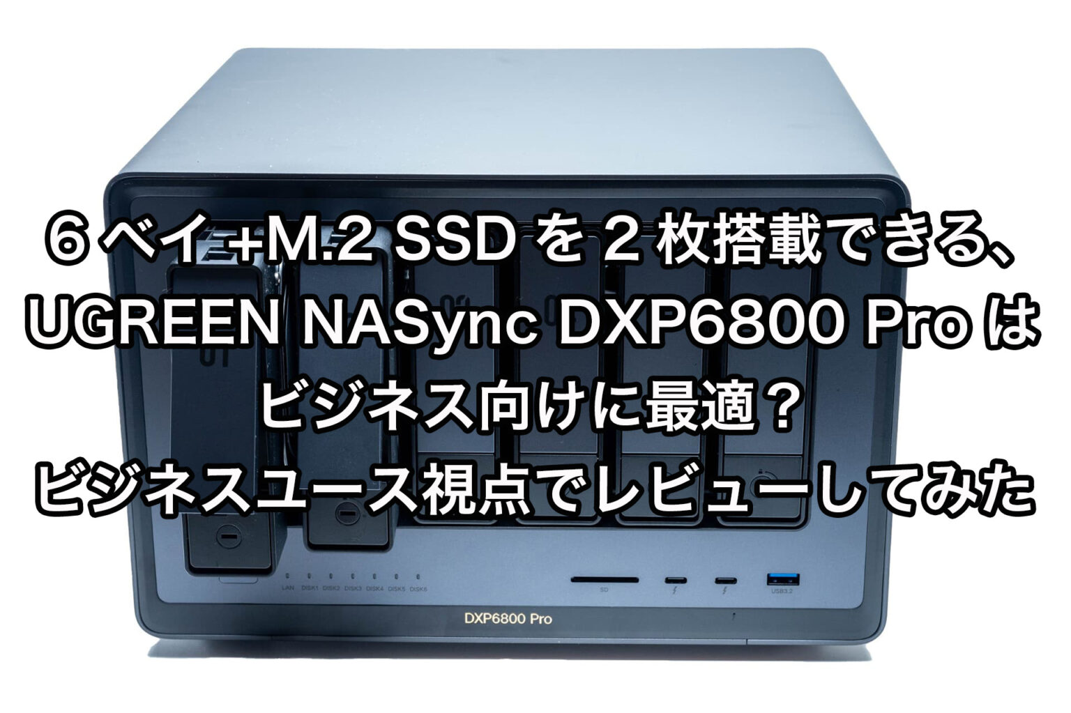 6ベイ+M.2 SSDを2枚搭載できる、UGREEN NASync DXP6800 Proはビジネス向けに最適？ビジネスユース視点でレビューし ...